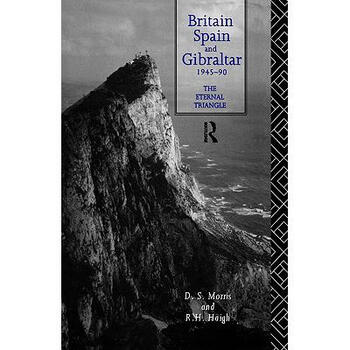 Britain, Spain and Gibraltar 1945-1990 : The...